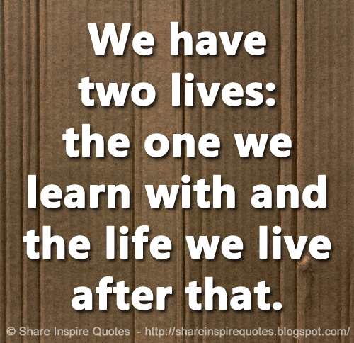 We have two lives: the one we learn with and the life we live after ...