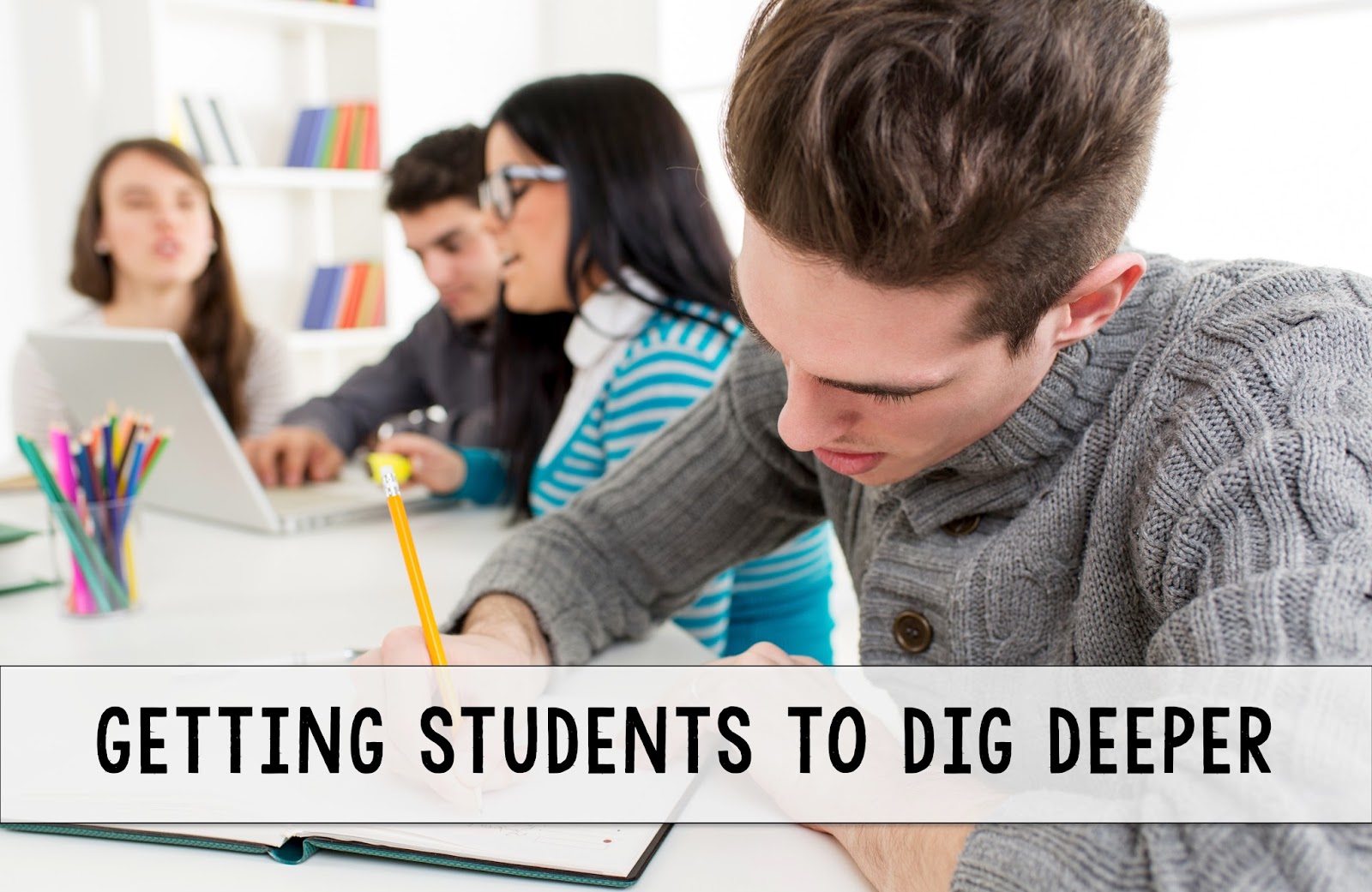 GETTING STUDENTS TO DIG DEEPER - Learning in Room 213