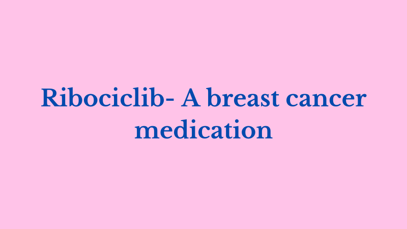 Ribociclib- A breast cancer medication