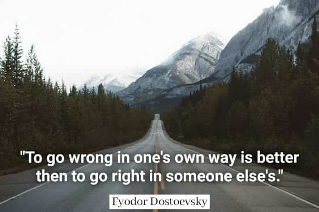 To go wrong in one's own way is better then to go right in someone else's.
