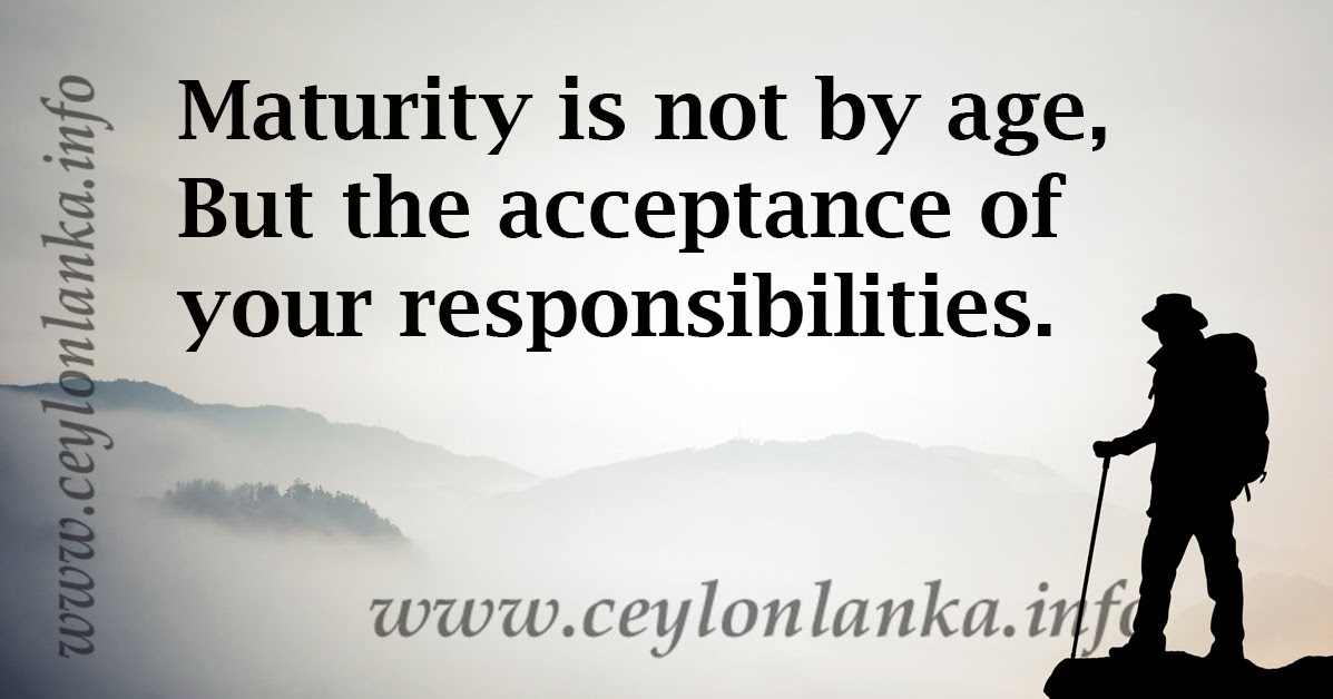 Maturity is not by age, but the acceptance of your responsibilities