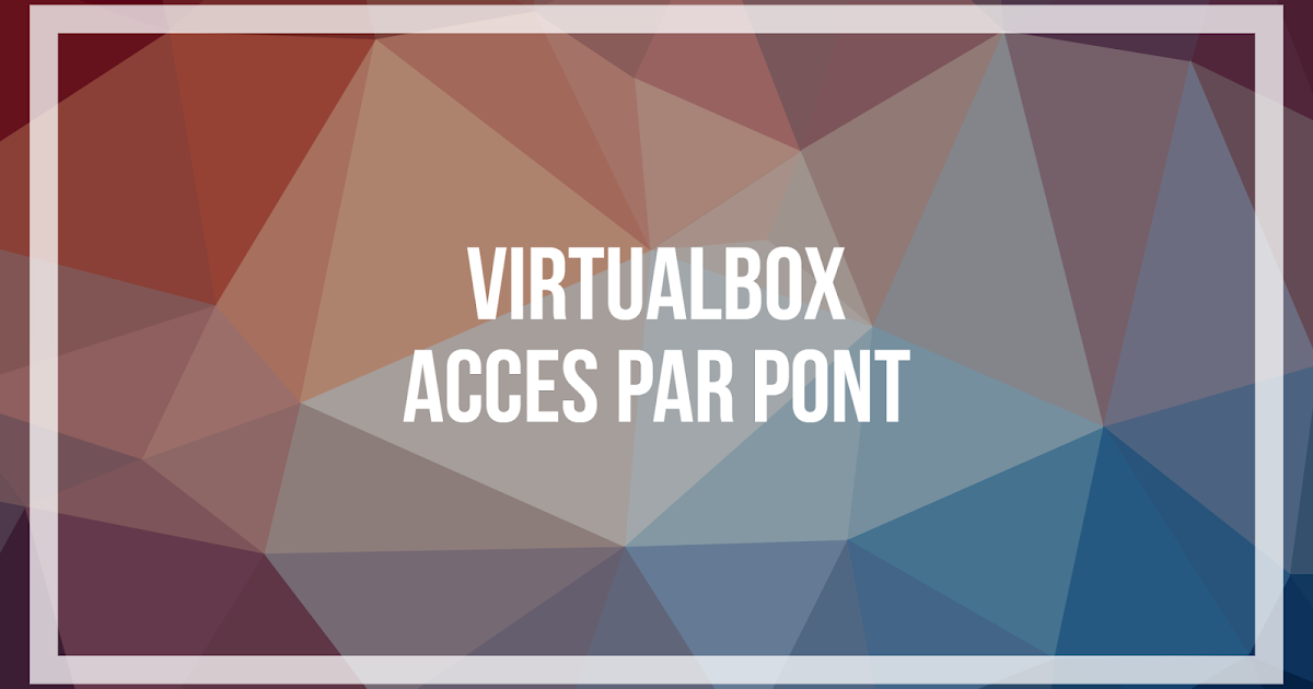VirtualBox : Accès par Pont ou Bridged Networking