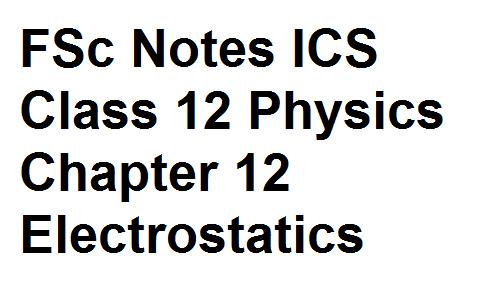 FSc Notes ICS Class 12 Physics Chapter 12 Electrostatics
