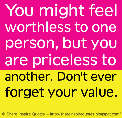 You might feel worthless to one person, but you are priceless to ...
