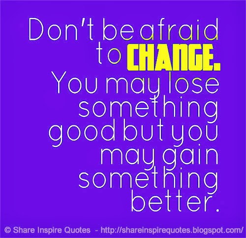 Don't be afraid to CHANGE. You may lose something good but you may gain ...