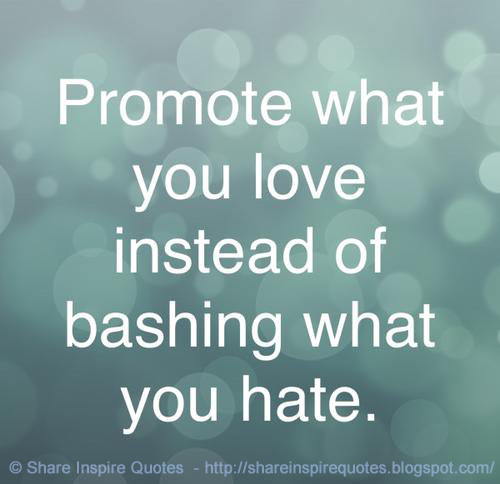 Promote what you love instead of bashing what you hate. | Share Inspire ...