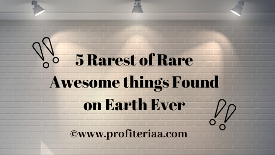 5 Rarest of Rare Awesome things Found on Earth Ever