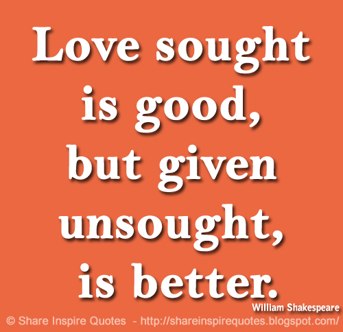 Love sought is good, but given unsought, is better. ~William ...