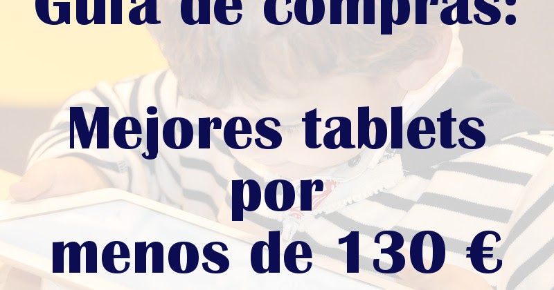Mejores tablets por menos de 130 euros [Guía de compras actualizada a 7 ...