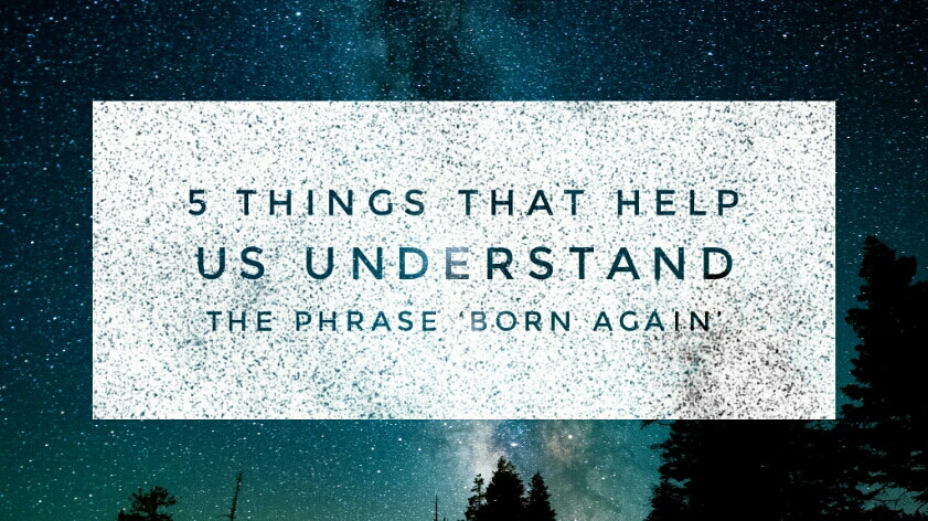 5 Things That Help Us Understand The Phrase ‘Born Again’ In John 3