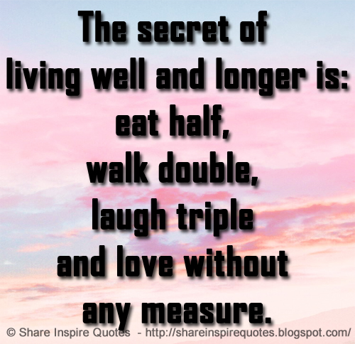 The secret of living well and longer is:eat half, walk double, laugh ...