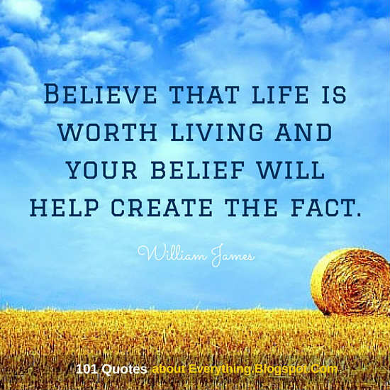 Believe that life is worth living and your belief will help create the ...