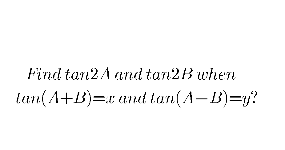 If tan(a+b)=x and tan(a-b)=y find the values of tan2a and tan2b ...