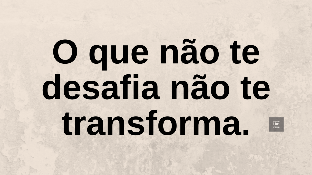 O que não te desafia não te transforma. - FRASES DE UM CRISTÃO