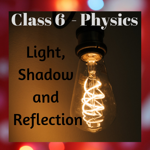 CLASS 6 - PHYSICS - LIGHT, SHADOW AND REFLECTIONS