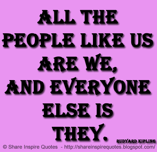 All the people like us are we, and everyone else is They. ~Rudyard ...