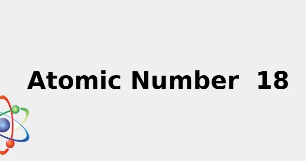 Atomic Number 18 (+ facts: Sources, Uses, Color and more...) 2022