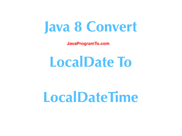 Java Convert LocalDate To LocalDateTime JavaProgramTo java-convert-localdate-to-localdatetime-javaprogramto