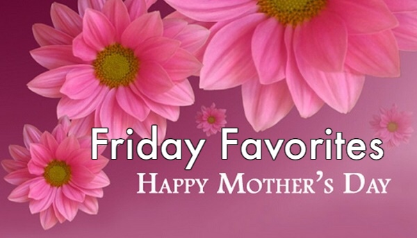 Living on Cloud Nine: FRIDAY FAVORITES...MOTHER'S DAY EDITION
