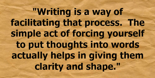 Writing is a way of facilitating that process. The simple act of ...
