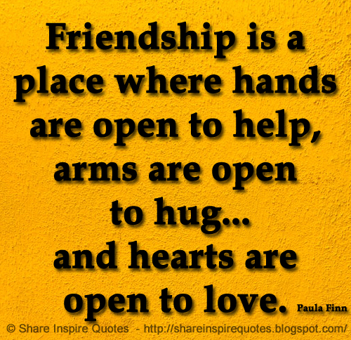 Friendship is a place where hands are open to help, arms are open to ...