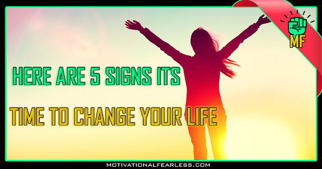 HERE ARE 5 SIGNS IT’S TIME TO CHANGE YOUR LIFE - Motivational Fearless