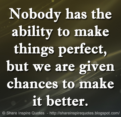 Nobody has the ability to make things perfect, but we are given chances ...