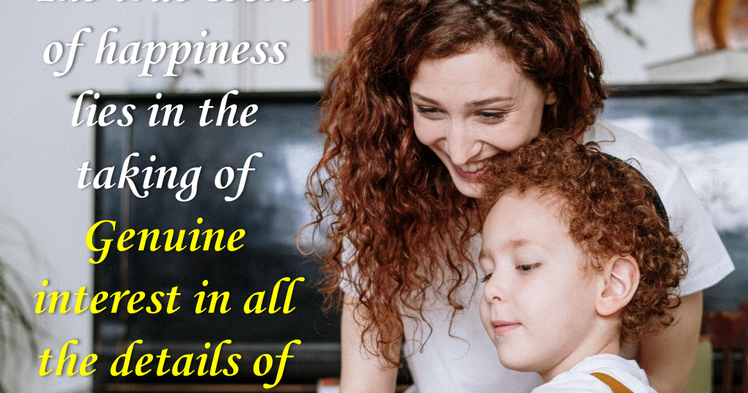 Let's learn to take genuine interest in all the details of our daily life.