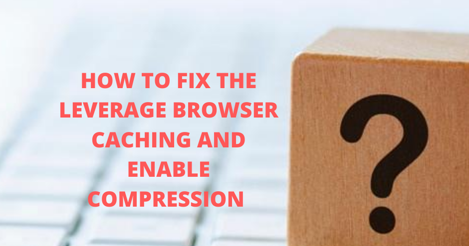 How to fix the leverage browser caching and Enable compression?