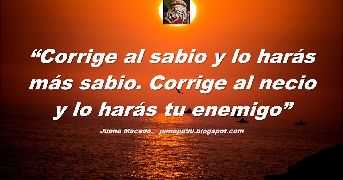 JUANA MACEDO, Frases, Reflexiones y algo más: Corrige al sabio y lo ...