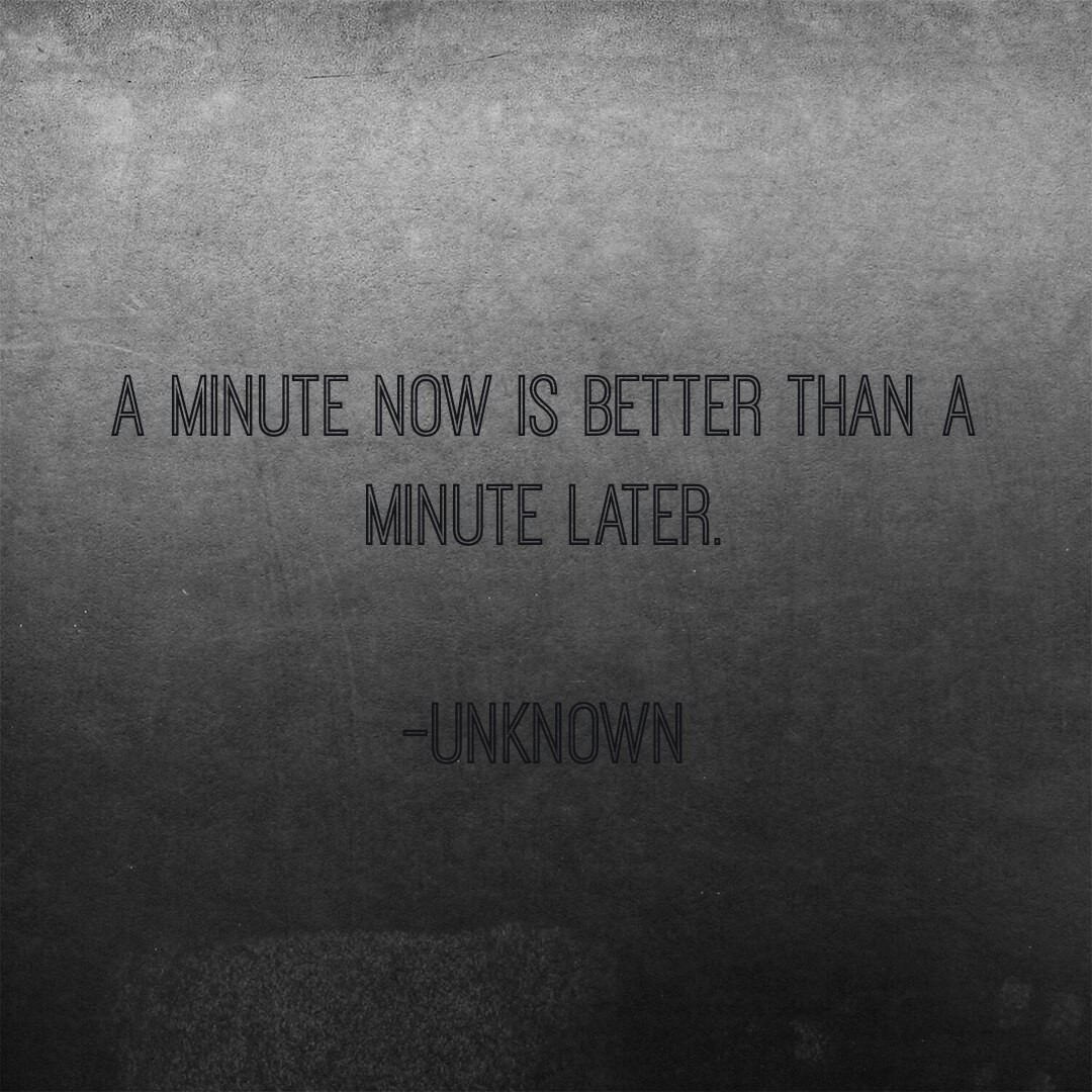 A minute now is better than a minute later.