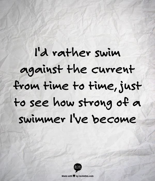 I'd rather swim against the current from time to time, just to see how ...