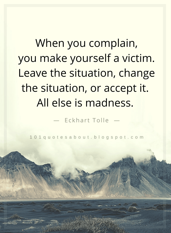 When you complain, you make yourself a victim. Leave the situation ...