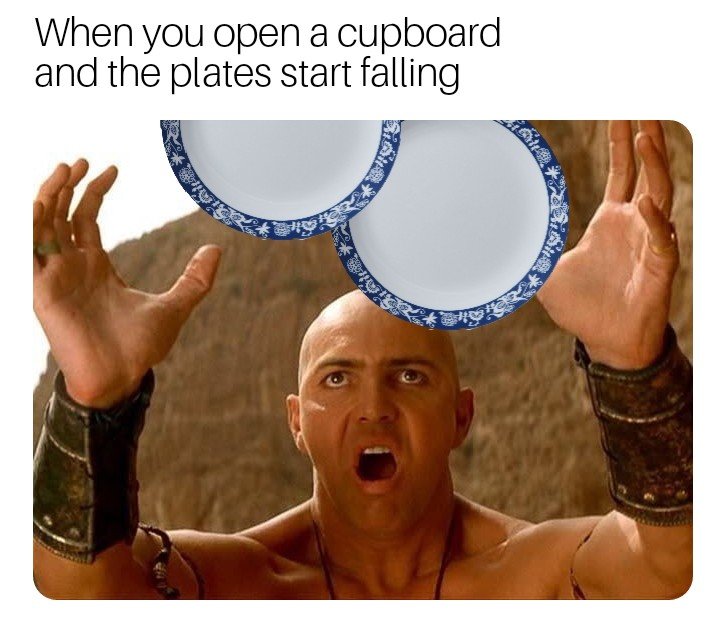 When you open a cupboard and the plates start falling