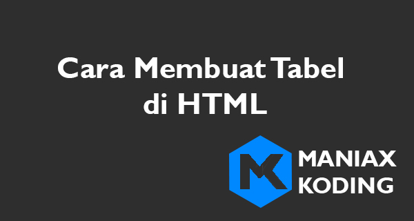 Cara Membuat Tabel HTML - Maniax Coding