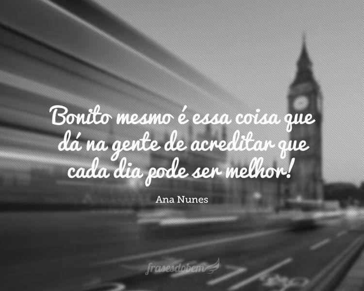 Bonito mesmo é essa coisa que dá na gente de acreditar que cada dia ... Bonito mesmo é essa coisa que dá na gente de acreditar que cada dia ...
