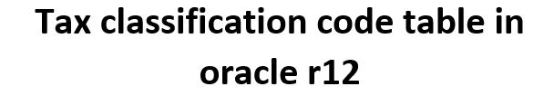 Oracle Application's Blog: Tax classification code table in oracle r12