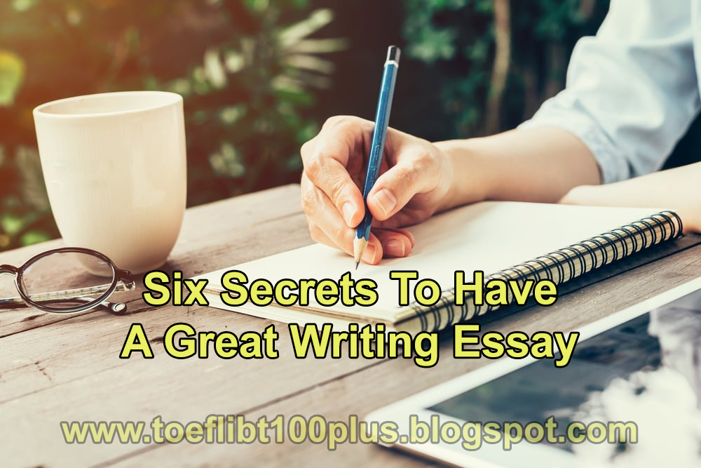 Six Secrets To Have A Great Writing Essay - TOEFL iBT 100+