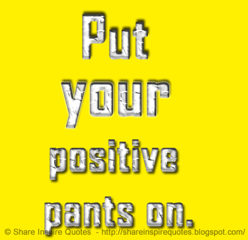 Put your positive pants on. | Share Inspire Quotes