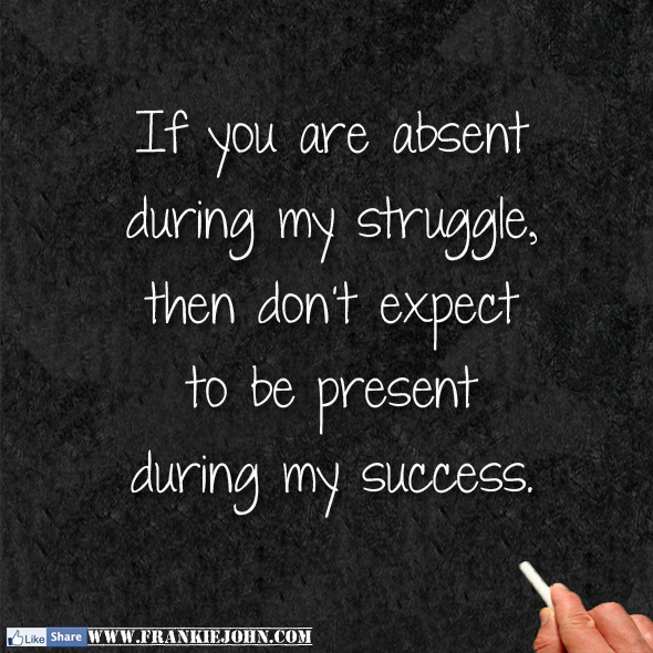 If you are absent during my struggle, then don't expect to be present ...
