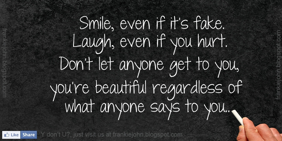 Smile, even if it's fake. Laugh, even if you hurt. Don't let anyone get ...