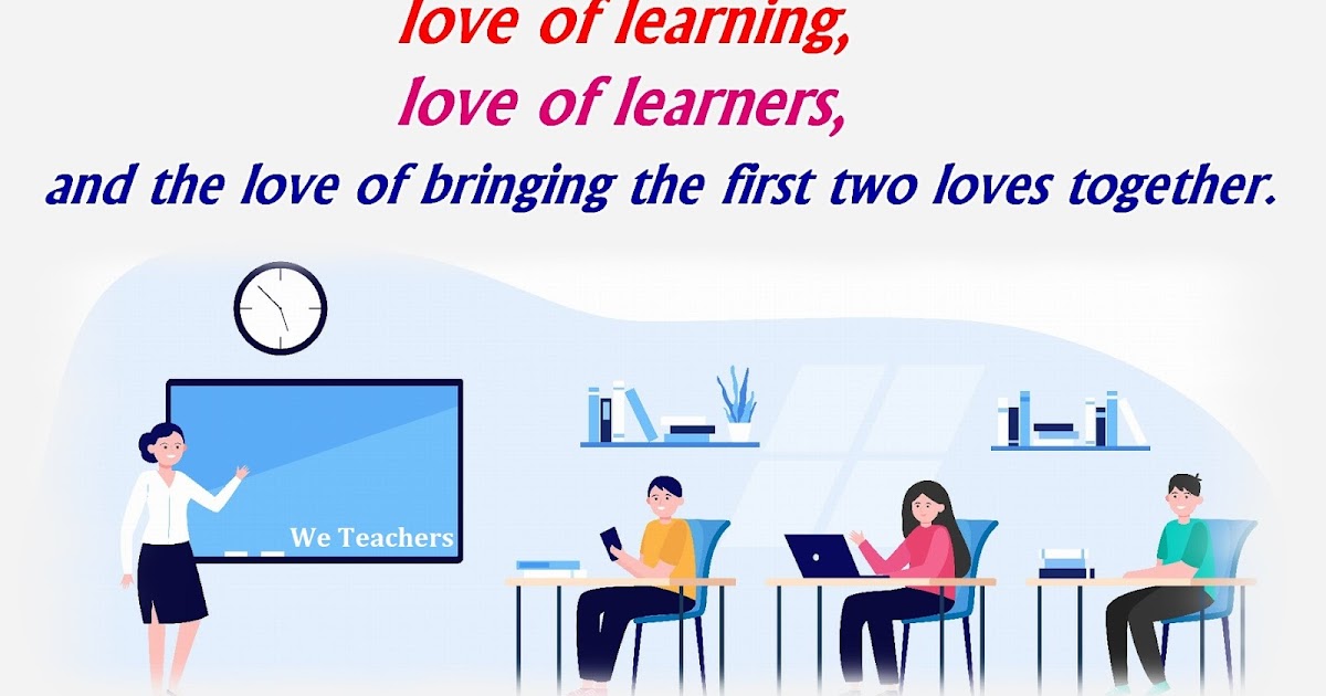 Teachers have three loves: love of learning, love of learners, and the ...