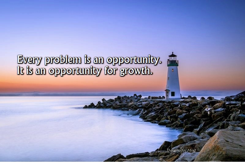 Every problem is an opportunity. It is an opportunity for growth.