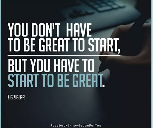 YOU DON'T HAVE TO BE GREAT TO START, BUT YOU HAVE TO START TO BE GREAT.
