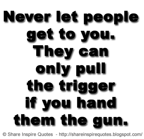 Never let people get to you. They can only pull the trigger if you hand ...