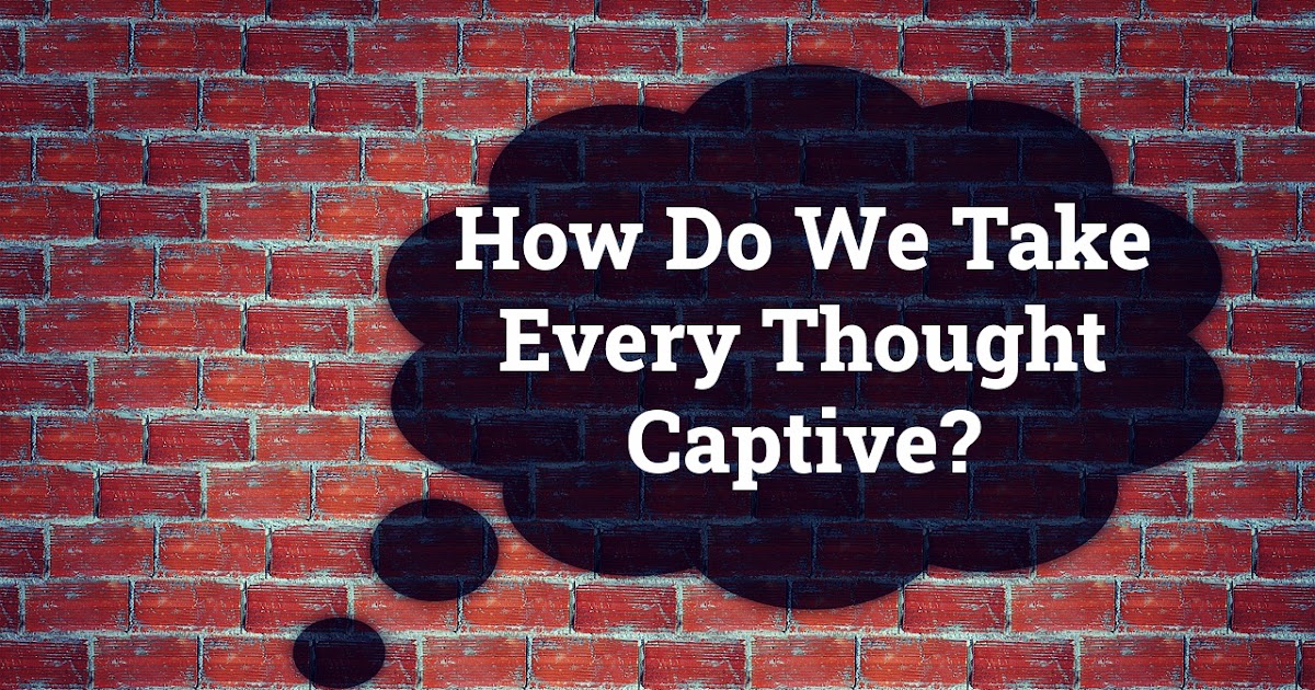 Navigating Life's Curves : How Do We Take Every Thought Captive?