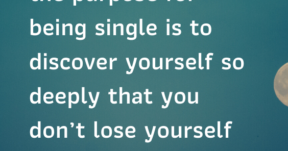 the purpose for being single is to discover yourself so deeply ...