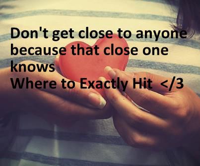 Don't get close to anyone because that close one knows where to exactly ...