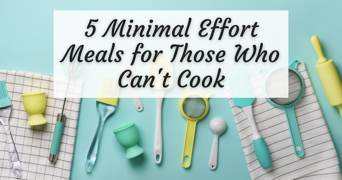 5 Minimal Effort Meals for Those Who Can't Cook