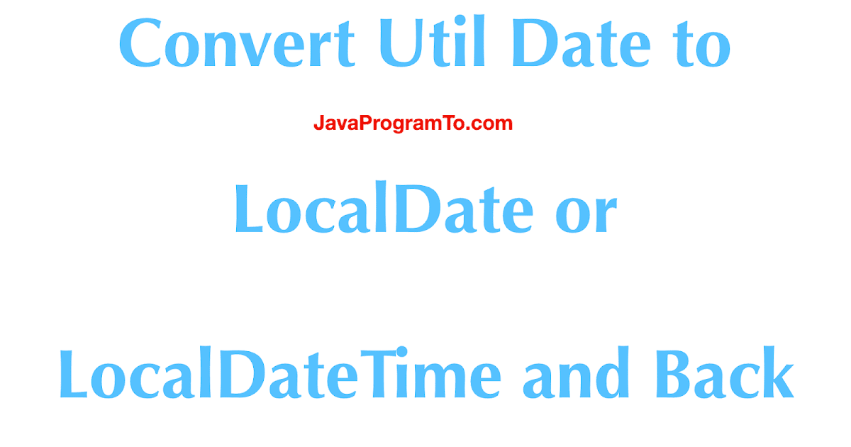 Java 8 - Convert Util Date to LocalDate or LocalDateTime and Back | JavaProgramTo.com